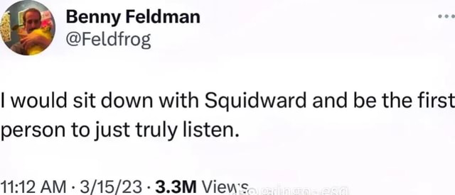 Benny Feldman @Feldfrog I would sit down with Squidward and be the ...