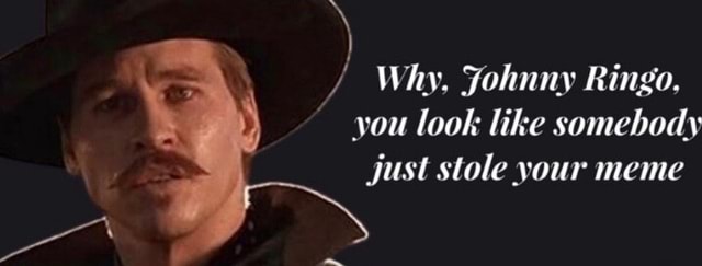 / Why, Johnny Ringo, you look like somebody just stole your meme - iFunny
