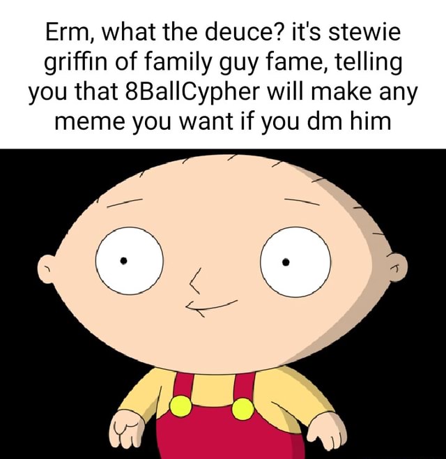 Erm, what the deuce? it's stewie griffin of family guy fame, telling ...