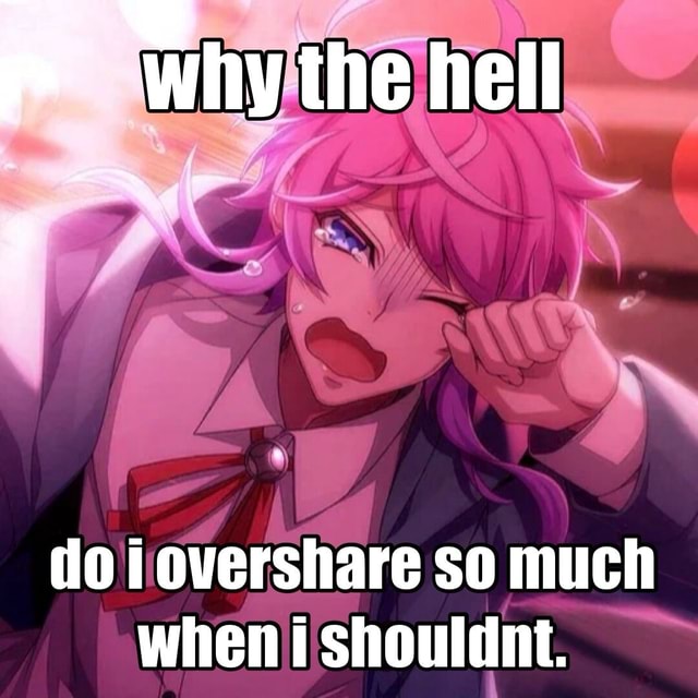 Why the hell do overshare so much when shouldnt. - iFunny