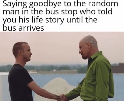 Saying goodbye to the random man in the bus stop who told you his life ...
