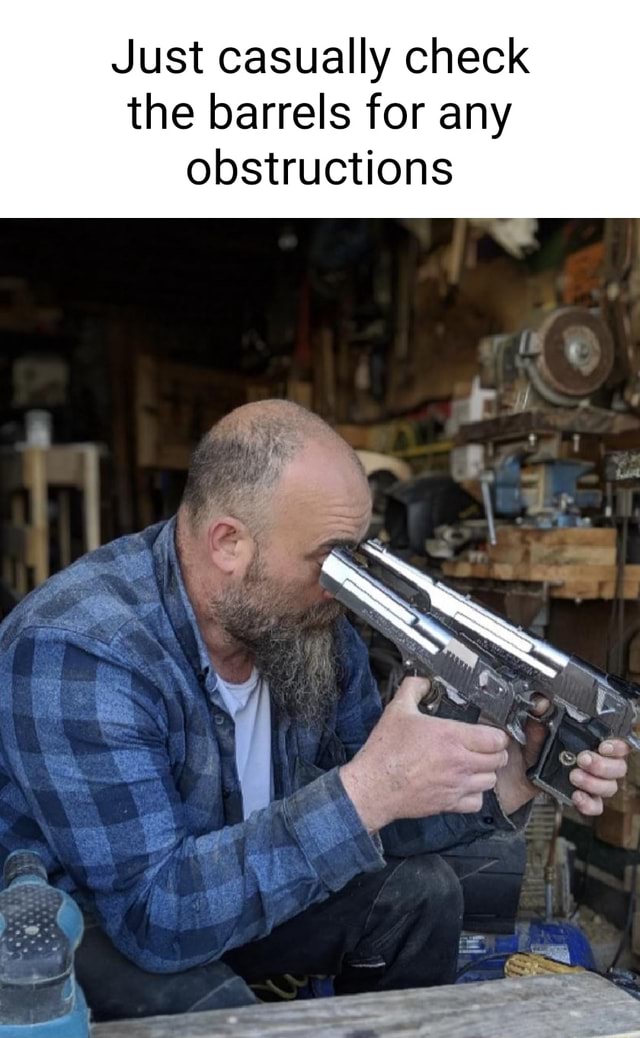 Just casually check the barrels for any obstructions - iFunny