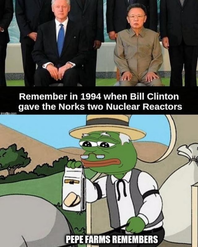Remember in 1994 when Bill Clinton gave the Norks two Nuclear Reactors ...
