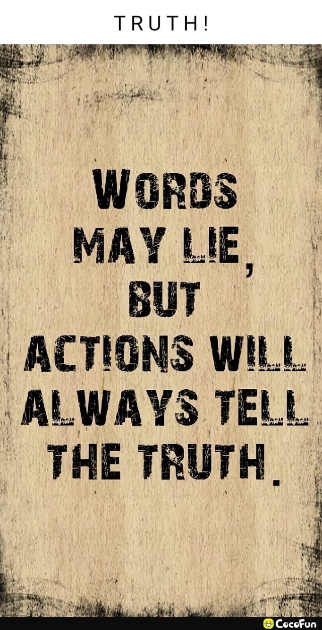 TRUTH! worbs MAY LIE BUT ACTIONS WILL. ALWAYS TELL. THE TRUTH ...