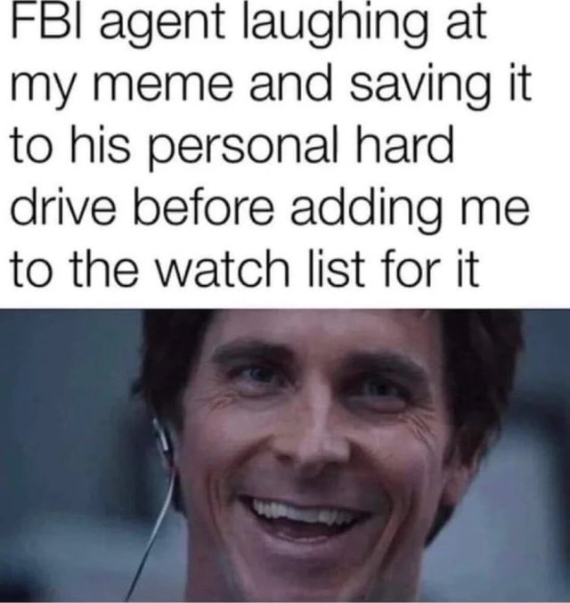 Agent laughing at my meme and saving it to his personal hard drive ...