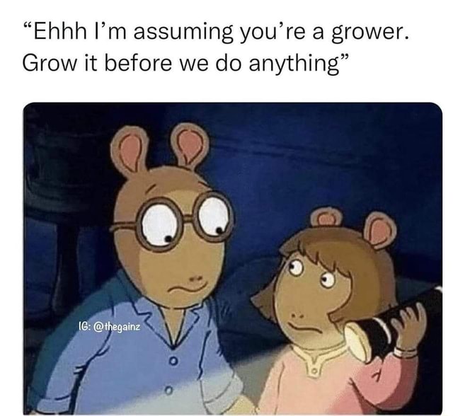 "Ehhh I'm assuming you' re a grower. Grow it before we do anything" AS ...
