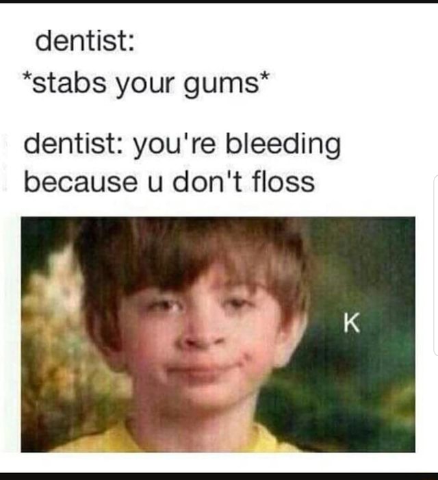 Dentist: *stabs your gums* dentist: you're bleeding because u don't ...