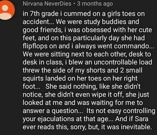 Nirvana NeverDies - 3 months ago in 7th grade i cummed on a girls toes on accident... We were ...