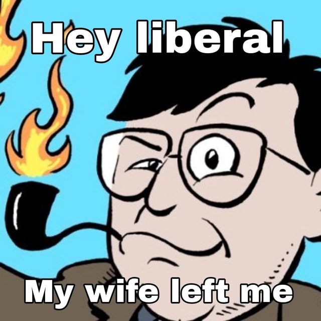 Hey liberal My wife left me - iFunny