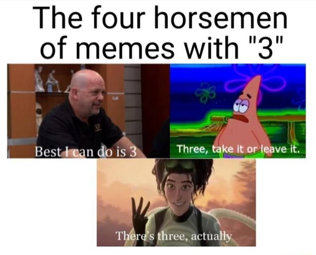 The four horsemen of memes with "3" Three, take it or leave it. Ther 's ...
