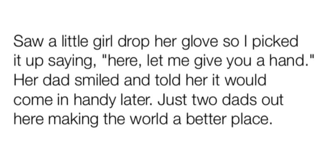Saw a little girl drop her glove so I picked it up saying, "here, let ...