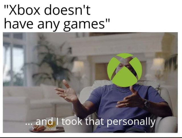 "Xbox doesn't have any games" and I took that personally - iFunny