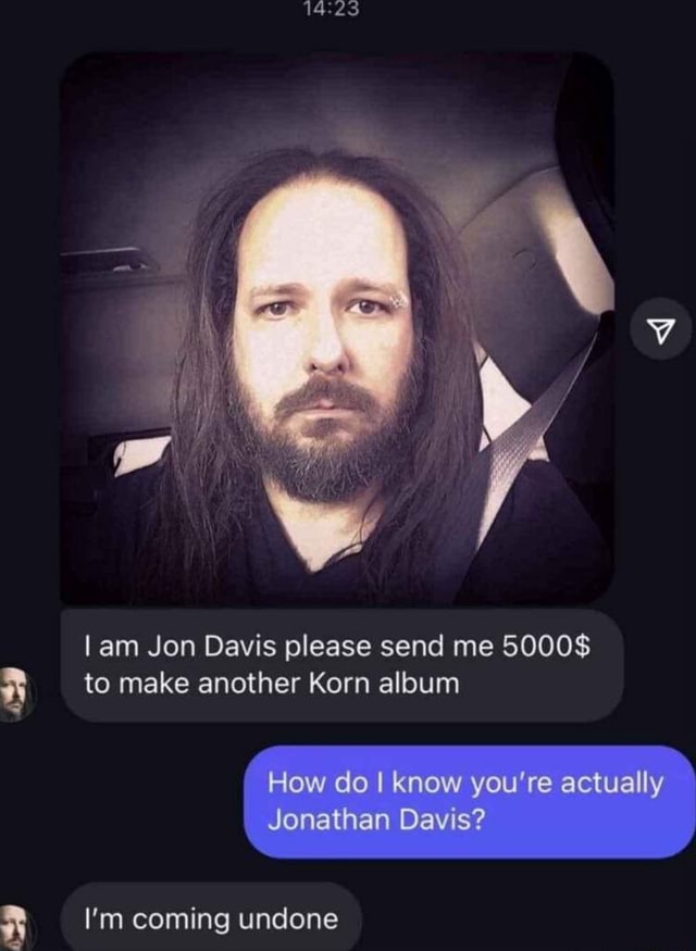 I am Jon Davis please send me 5000$ to make another Korn album How do I ...