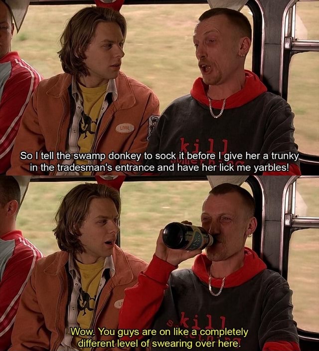 So tell the swamp donkey to sock it before I give her a trunky, in the ...