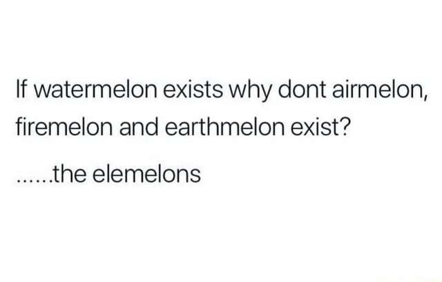If watermelon exists why dont airmelon, firemelon and earthmelon exist ...