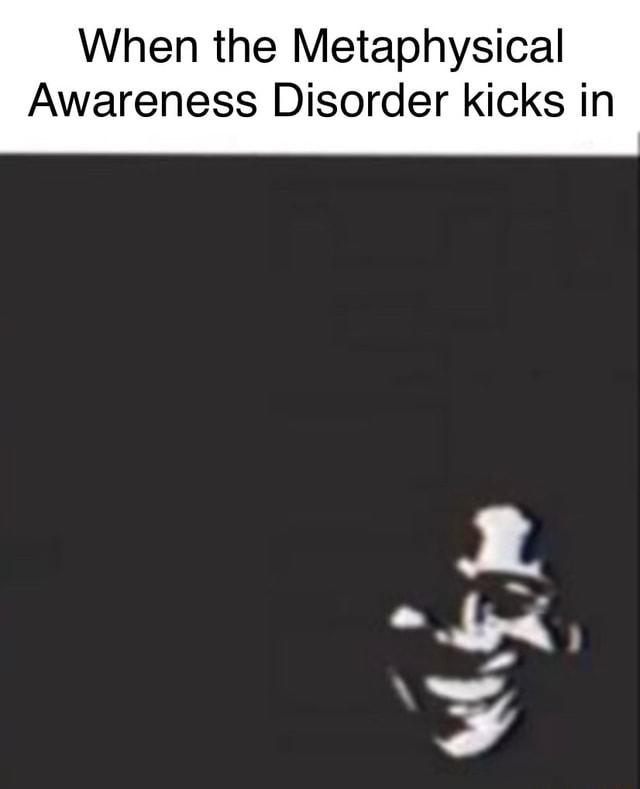 When the Metaphysical Awareness Disorder kicks in - iFunny
