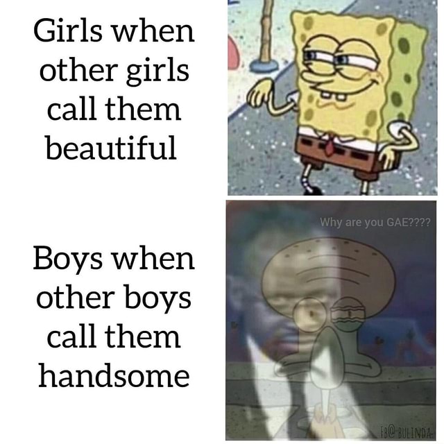 Girls when other girls call them beautiful Boys when other boys call ...