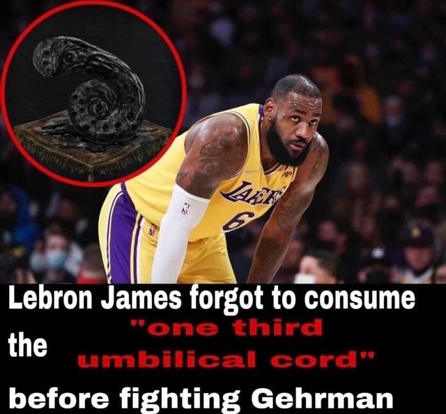 Lebron James forgot to consume the "one third umbilical cord" before ...