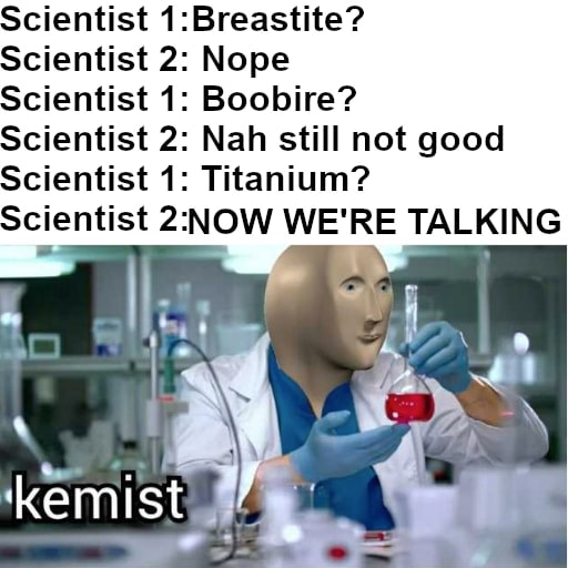 Scientist Scientist 2: Nope Scientist 1: Boobire? Scientist 2: Nah ...