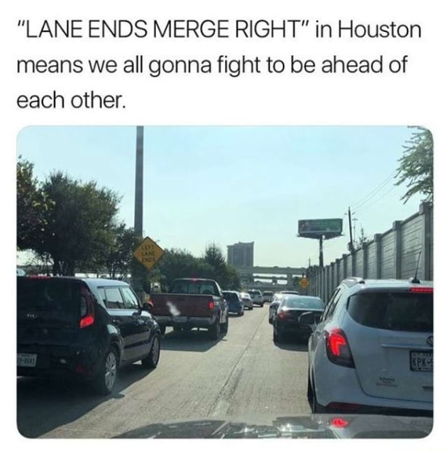 "LANE ENDS MERGE RIGHT" in Houston means we all gonna fight to be ahead ...