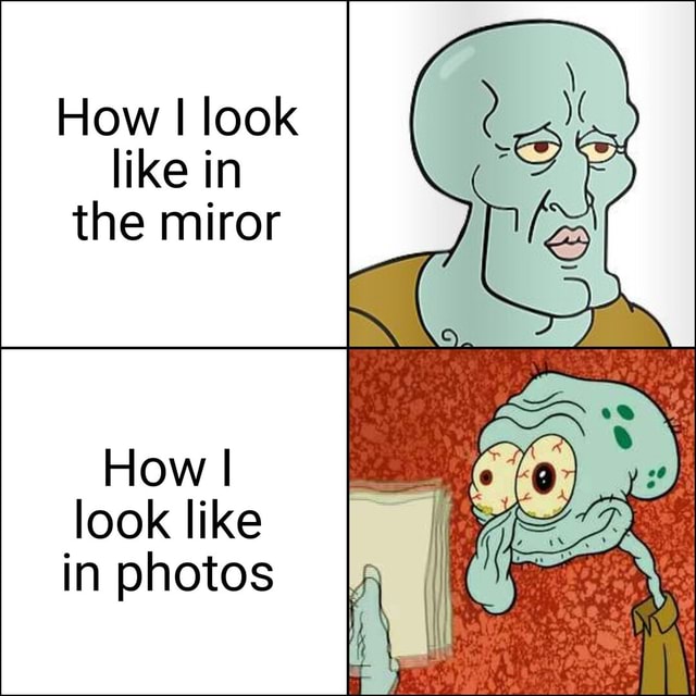 How I look like in the miror How I look like in photos - iFunny