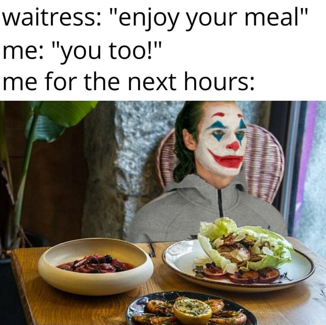 Waitress: "enjoy your meal" me: "you too!" me for the next hours: - iFunny