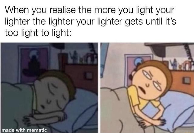 #memes #meme - When you realise the more you light your lighter the ...