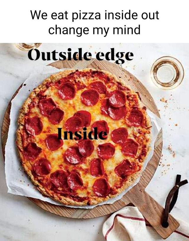 We eat pizza inside out change my mind Outside, edge AN - iFunny
