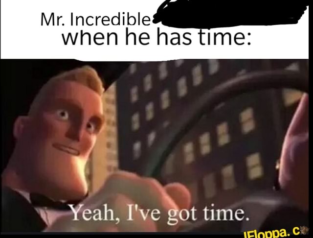 Mr. Incredible when he has time: ww Yeah, I've got time. C* - iFunny
