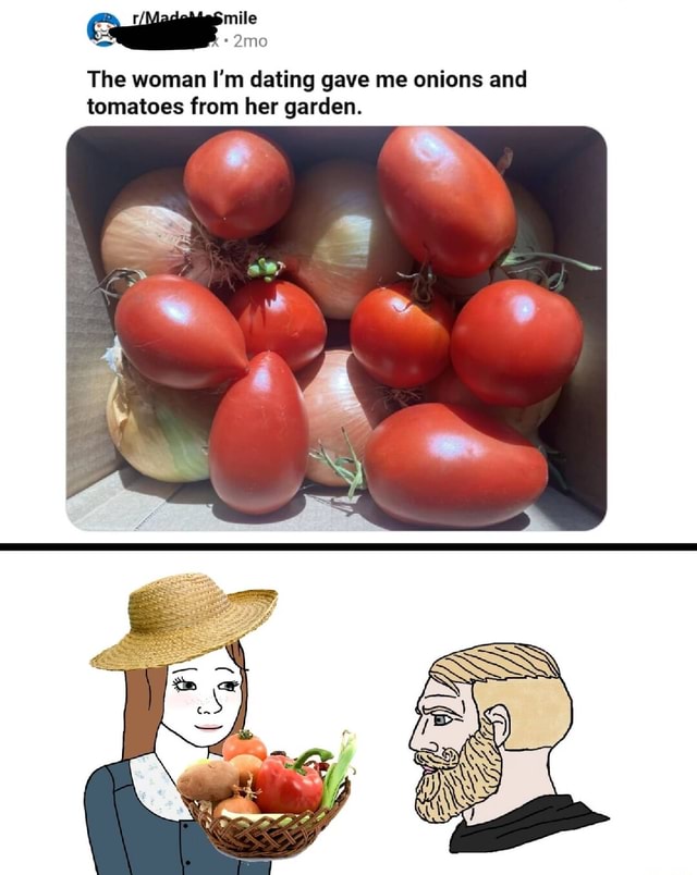 Mile The woman I'm dating gave me onions and tomatoes from her garden ...