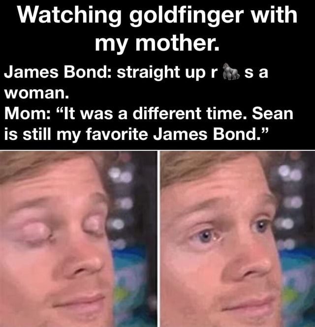 Watching goldfinger with my mother. James Bond: straight up r sa woman ...