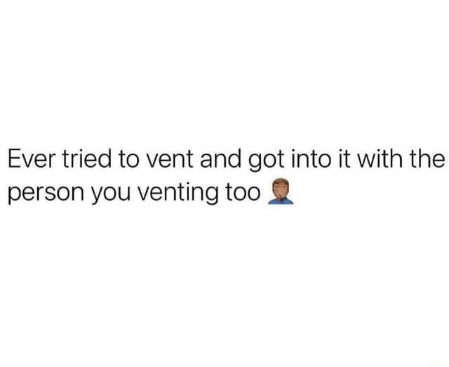 Ever tried to vent and got into it with the person you venting too - iFunny