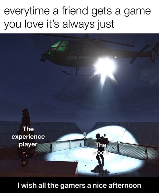 Everytime a friend gets a game you love it's always just The experience ...
