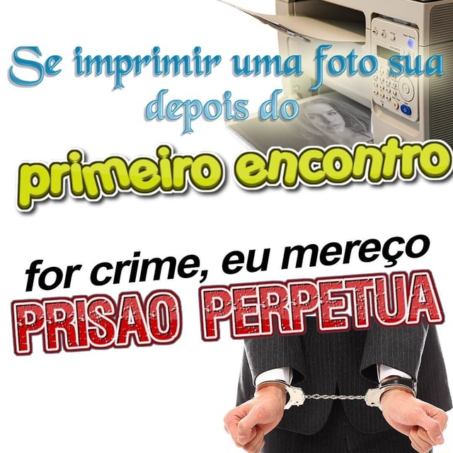 Se im imprimir uma ofo" do primeiro for crime, eu mereço - iFunny