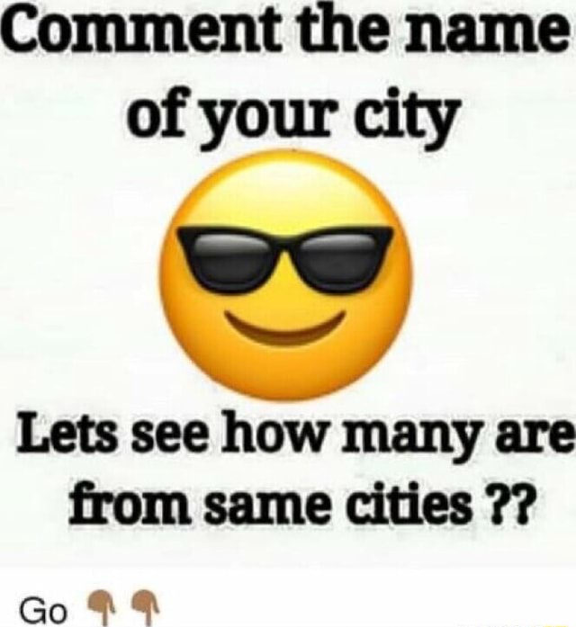 Comment the name of your city we Lets see how many are from same cities ...