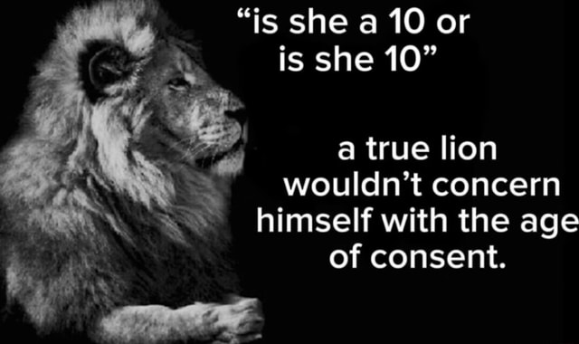 "is she or is she 10" a true lion wouldn't concern himself with the age ...