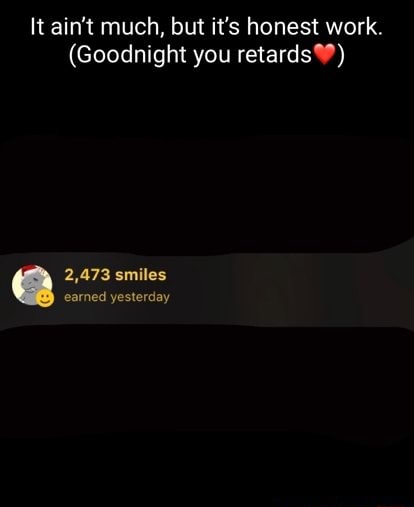 It ain't much, but it's honest work. (Goodnight you retards 2,473 ...