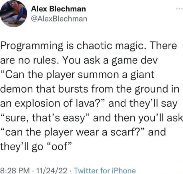 Programming is chaotic magic. There are no rules. You ask a game dev ...