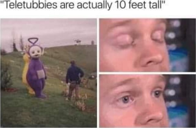 "Teletubbies are actually 10 feet tall" - iFunny
