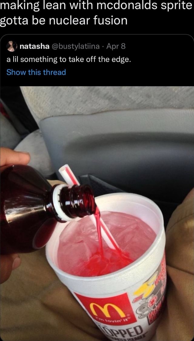 Making lean with mcdonalds sprite gotta be nuclear fusion natasha ...