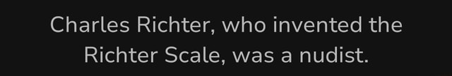 Charles Richter, who invented the Richter Scale, was a nudist. - iFunny