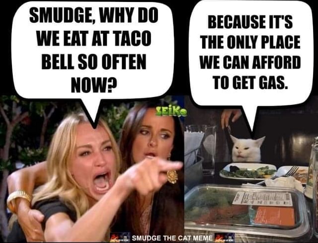 SMUDGE, WHY DO BECAUSE IT'S WE EAT AT TACO THE ONLY PLACE BELL SO OFTEN WE CAN AFFORD NOW? TO ...