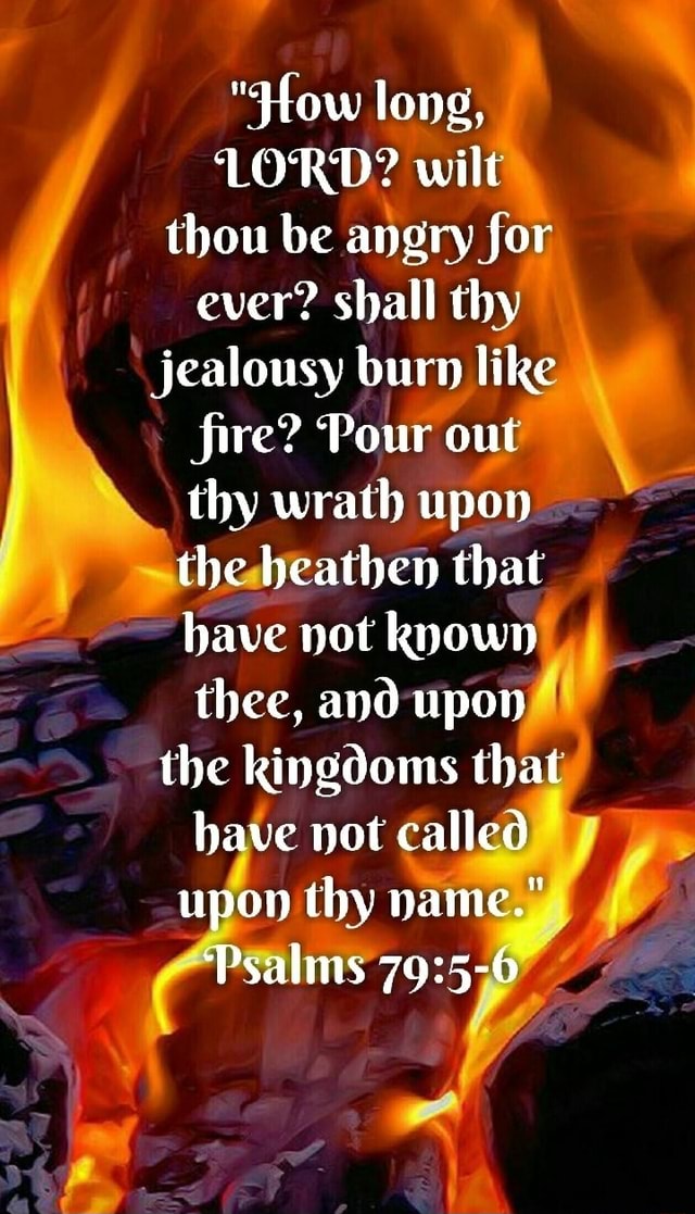 He ow long, LORD? wilt thou be angry for ever? shall thy I jealousy ...