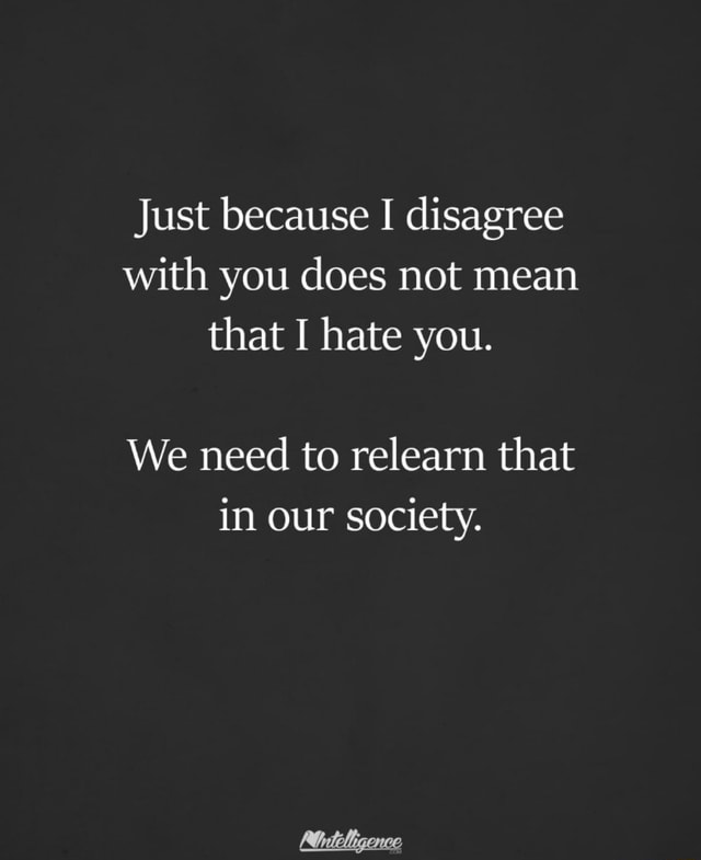 Just because I disagree with you does not mean that I hate you. We need ...
