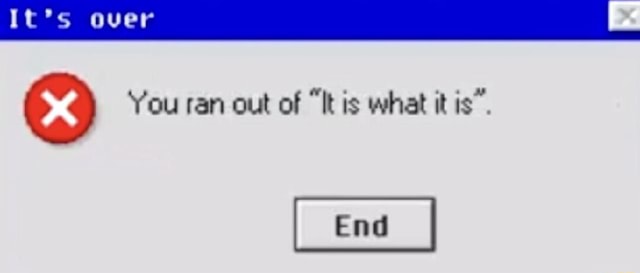 It's over You ran out of "It is what it is". - iFunny