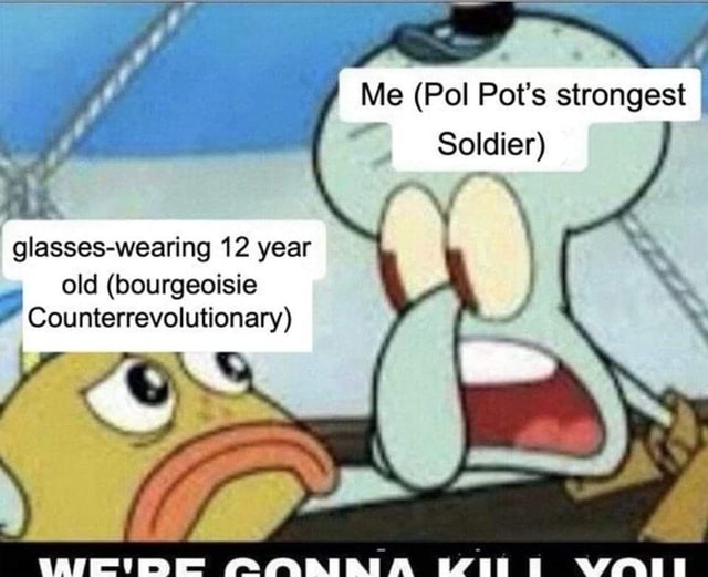 Me (Pol Pot's strongest -_glasses-wearing 12 year old (bourgeoisie ...