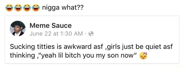 Nigga what?? Meme Sauce June 22 at AM Sucking titties is awkward asf ...