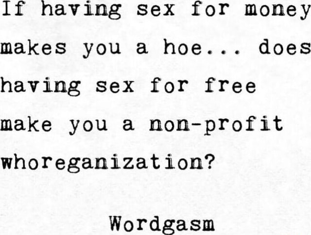 If naving sex for money makes you a hoe... does having sex for free make you a non-profit ...