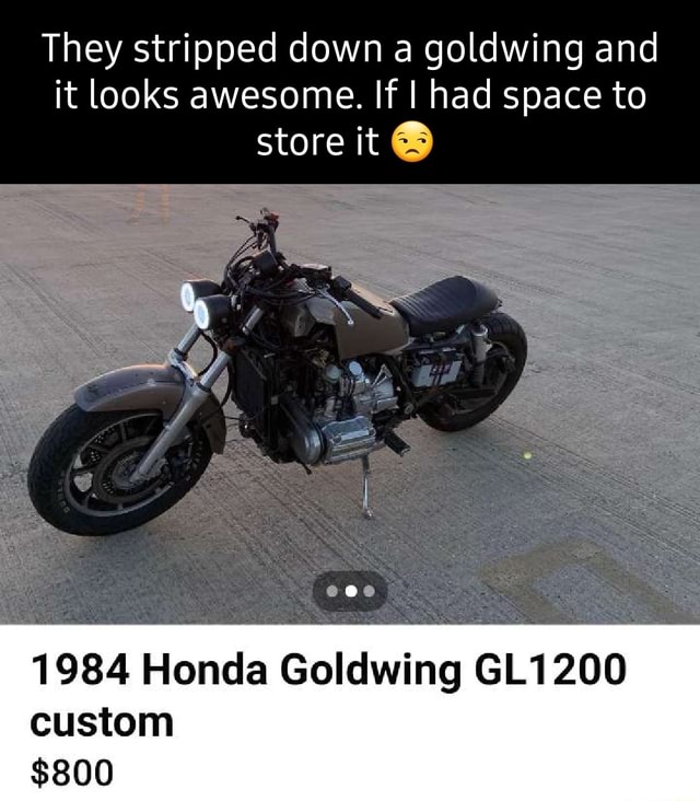 They stripped down a goldwing and it looks awesome. If I had space to ...