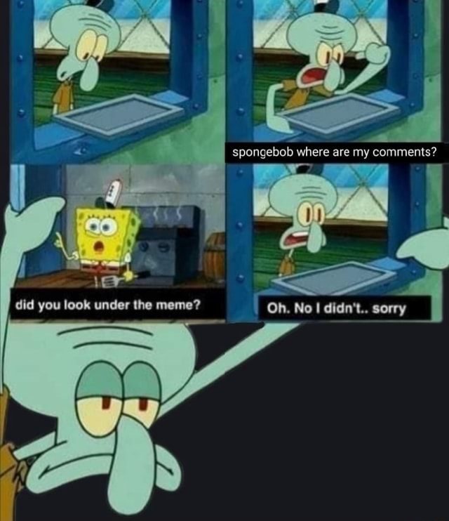 Did you look under lhe meme? spongebob where are my comments? sony - iFunny